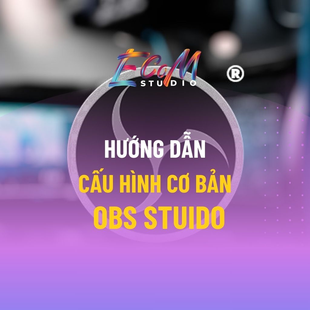 Hướng dẫn Cấu Hình Cơ Bản Cho OBS Studio 30.2.2 – Ecom Studio