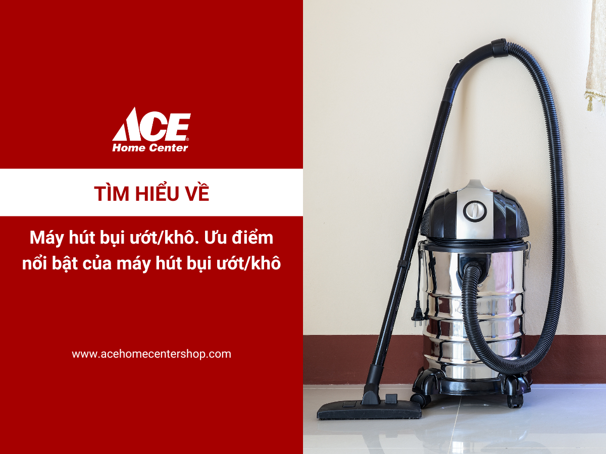 Tại sao nên chọn mua máy hút bụi ướt/khô trên thị trường? - ACE Home Center VN