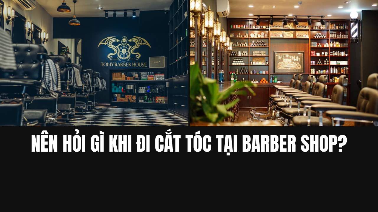 Nên hỏi gì khi đi cắt tóc tại Barber Shop, bí quyết để có mái tóc nam – Tony Barber House