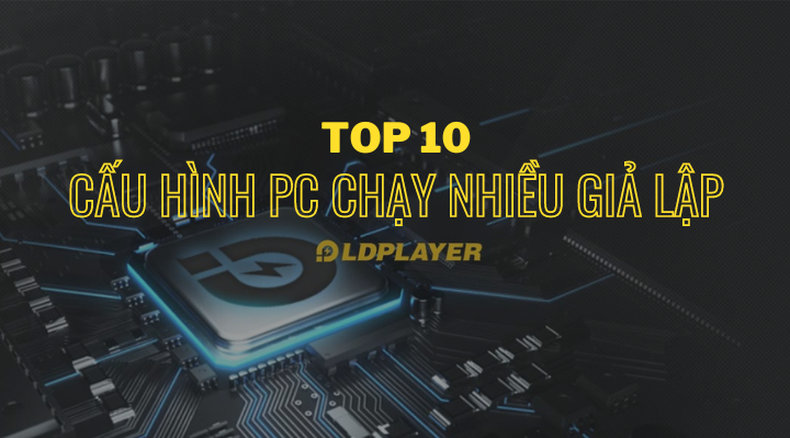 Top 10 Cấu hình PC chạy nhiều giả lập LDPlayer