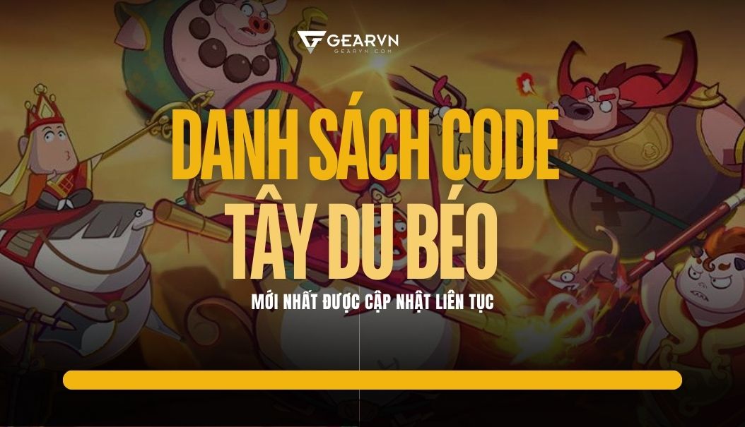 Danh sách code Tây Du Béo mới nhất 2025 cập nhật liên tục – GEARVN.COM