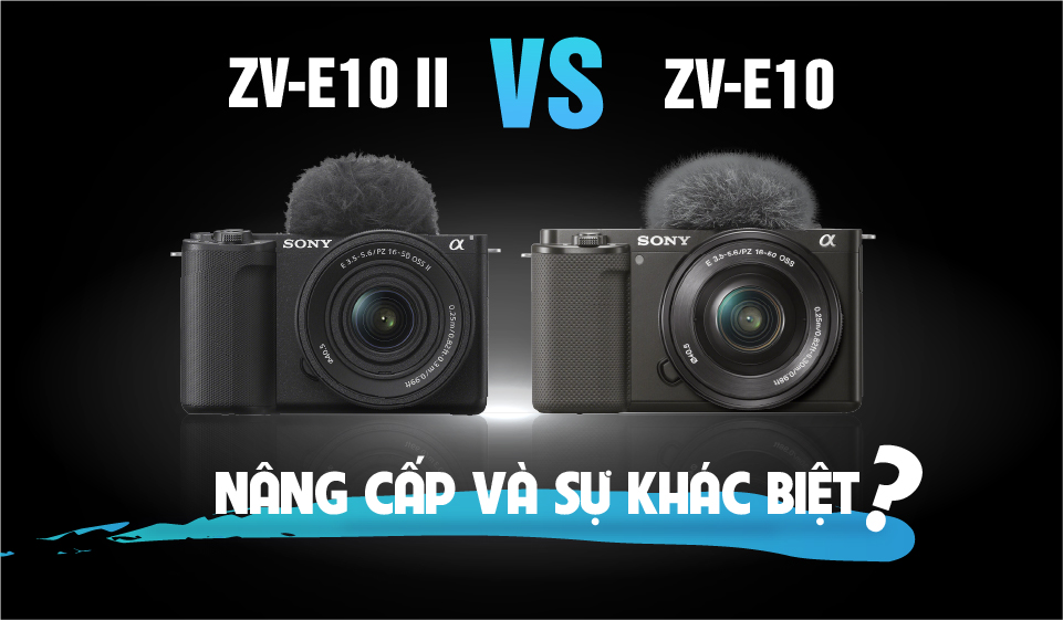 So sánh Sony ZV-E10 II và ZV-E10: Có xứng đáng để nâng cấp không? - Thanh Mai Store