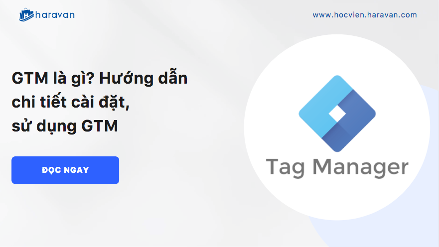 GTM là gì? Hướng dẫn chi tiết cài đặt, sử dụng GTM