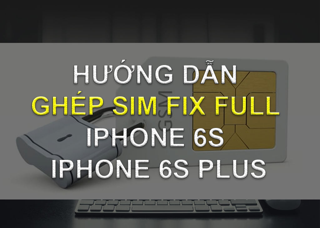 Hướng dẫn ghép sim iPhone 6s, 6s Plus Fix FULL LỖI
