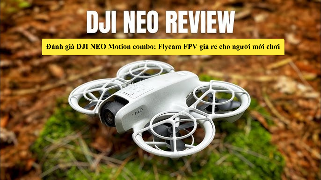 Đánh giá DJI NEO Motion combo : Flycam FPV giá rẻ cho người mới chơi ...