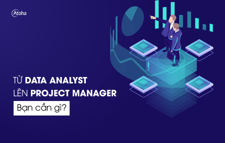 Từ Data Analyst lên Project Manager, bạn cần gì? – Atoha