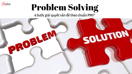 Problem solving là gì? 6 bước giải quyết vấn đề theo chuẩn PMI – Atoha