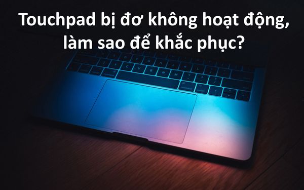 Chuột laptop, touchpad bị đơ không hoạt động, làm sao để khắc phục.