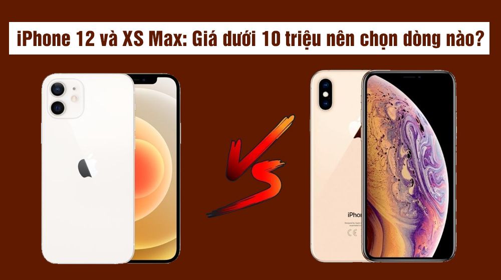 iPhone 12 vs iPhone XS Max: Giá dưới 10 triệu nên chọn dòng nào tối ưu ...