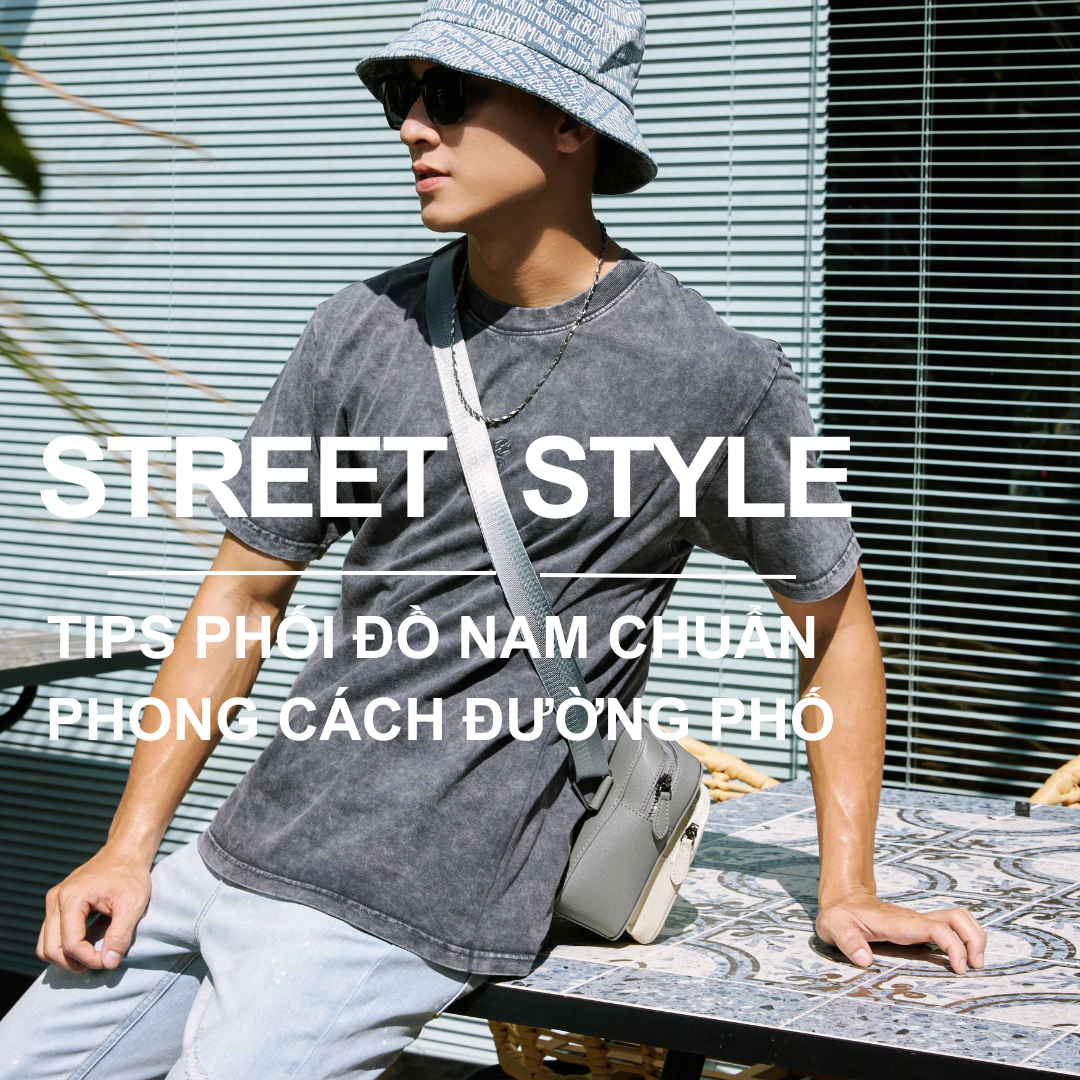 Tips phối đồ nam theo phong cách street style chuẩn thanh lịch
