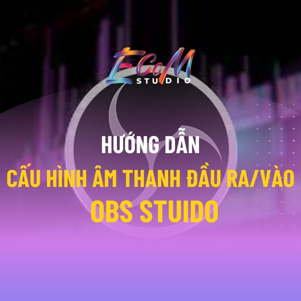 PHẦN MỀM OBS & CÁCH CẤU HÌNH ĐẦU VÀO/RA ÂM THANH – Ecom Studio