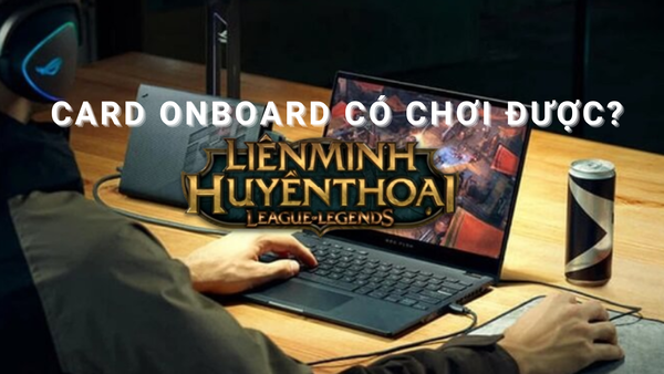 Card Onboard có chơi được Liên Minh Huyền Thoại hay không?