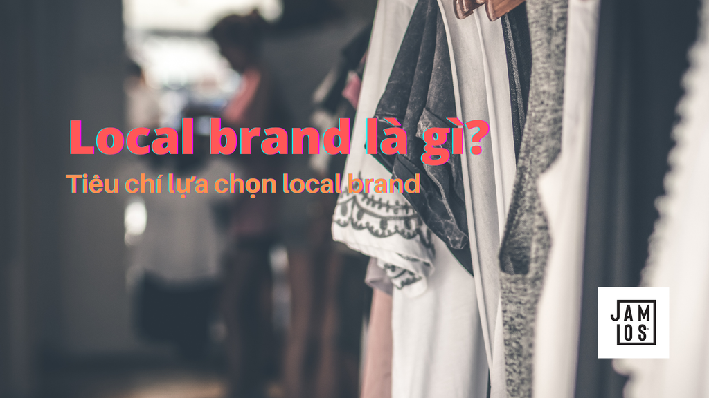 Local brand là gì? 5 tiêu chí lựa chọn local brand – Jamlos