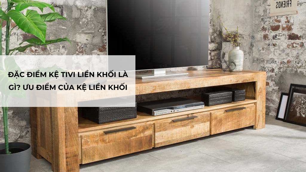 Kệ tivi liền khối có đặc điểm gì? Ưu điểm của kệ liền khối