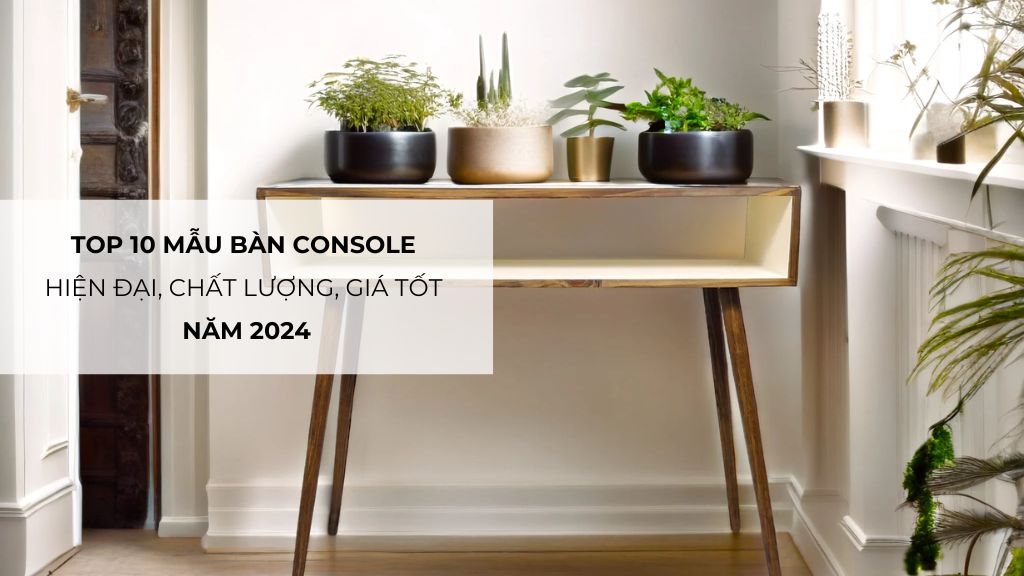 Top 10 mẫu bàn console hiện đại, chất lượng, giá tốt năm 2024