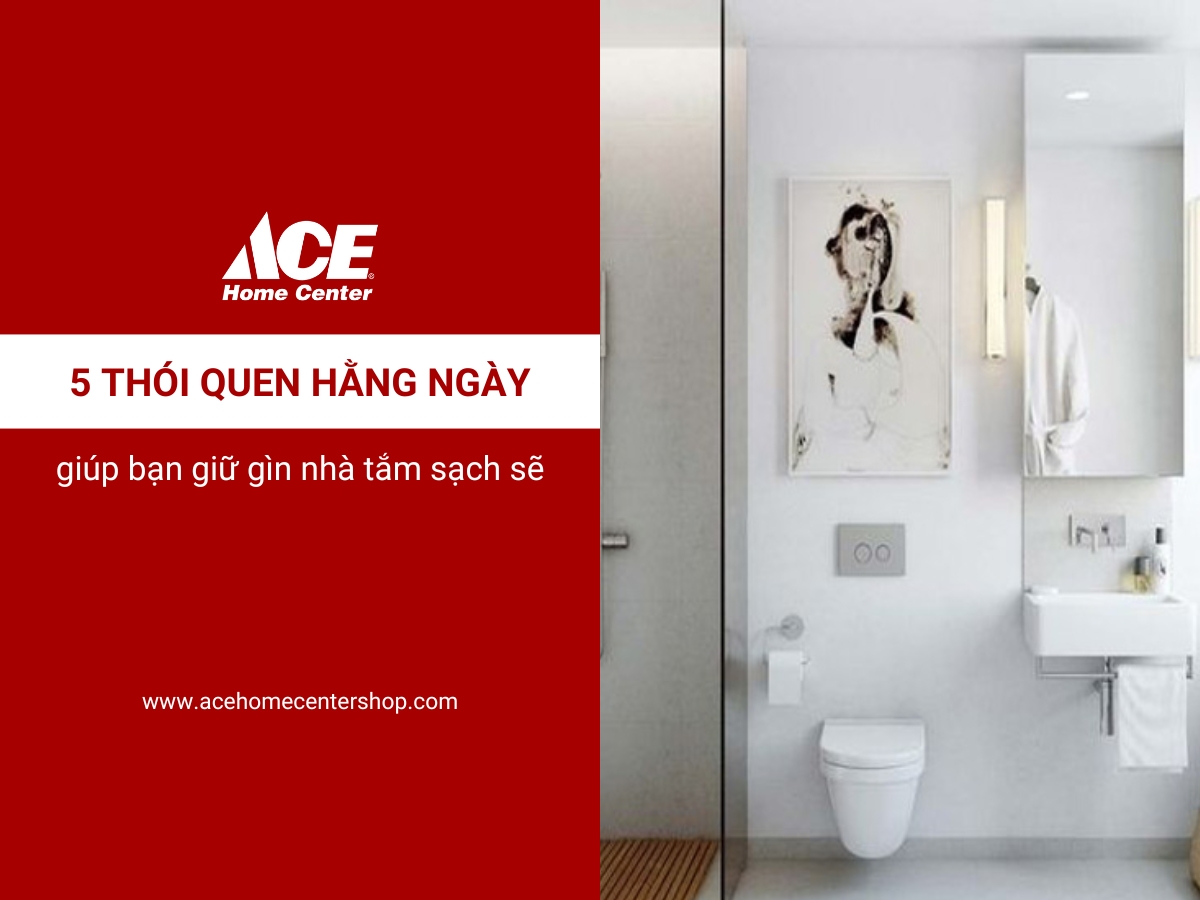 5 thói quen hàng ngày giúp bạn giữ gìn nhà tắm sạch sẽ - ACE Home Center VN