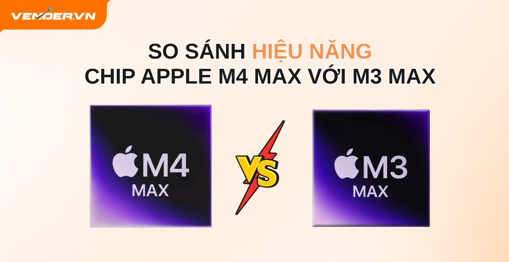 So Sánh Hiệu Năng Apple M4 Max Và M3 Max Chi Tiết Mới Nhất 2025 – Vender