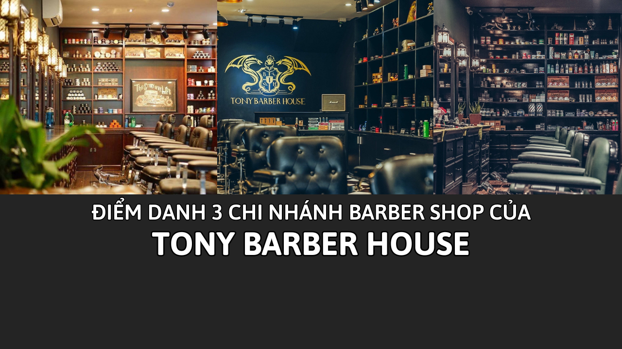 Điểm Danh 3 Chi Nhánh Barber Shop Của Tony Barber House