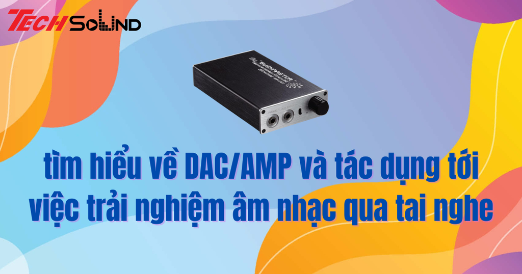 tìm hiểu về DAC/AMP và tác dụng tới việc trải nghiệm âm nhạc qua tai n
