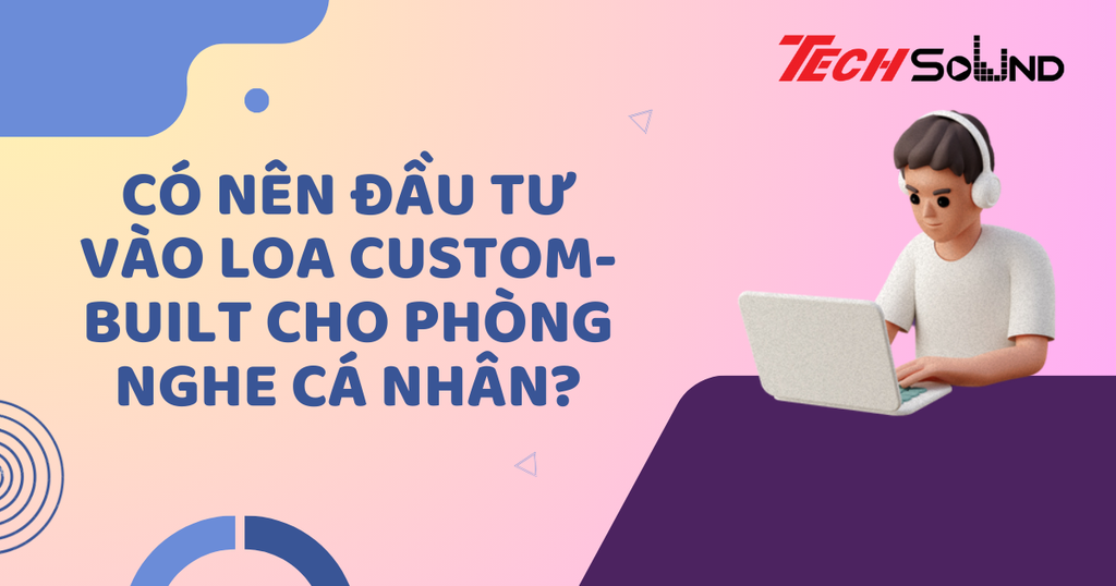 Có Nên Đầu Tư Vào Loa Custom-Built Cho Phòng Nghe Cá Nhân?