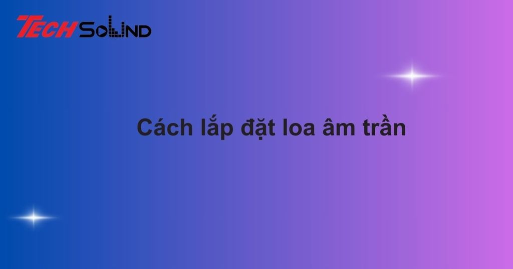 Cách lắp loa âm trần tăng tính thẩm mỹ và cho âm thanh hay