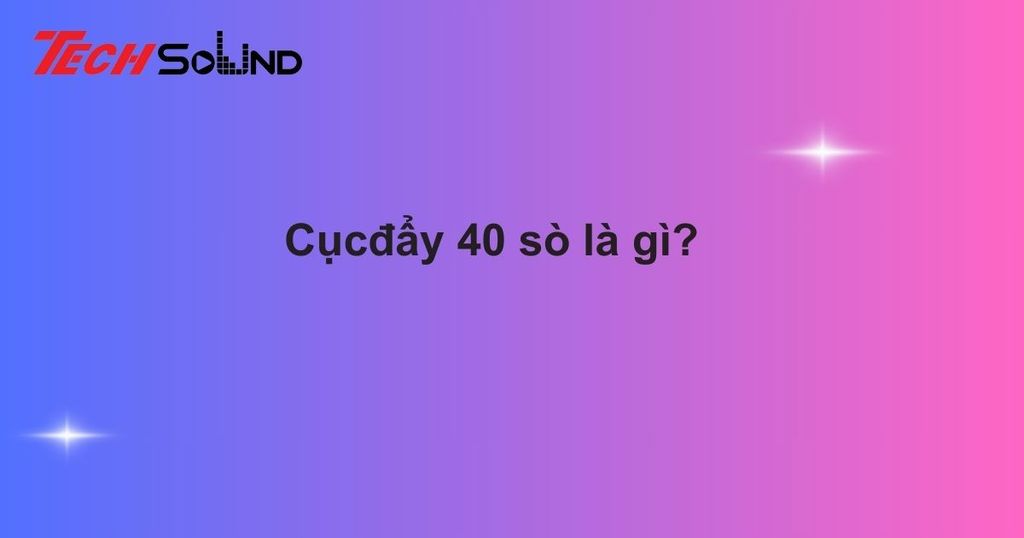Cục đẩy 40 sò là gì? Đặc điểm như thế nào?