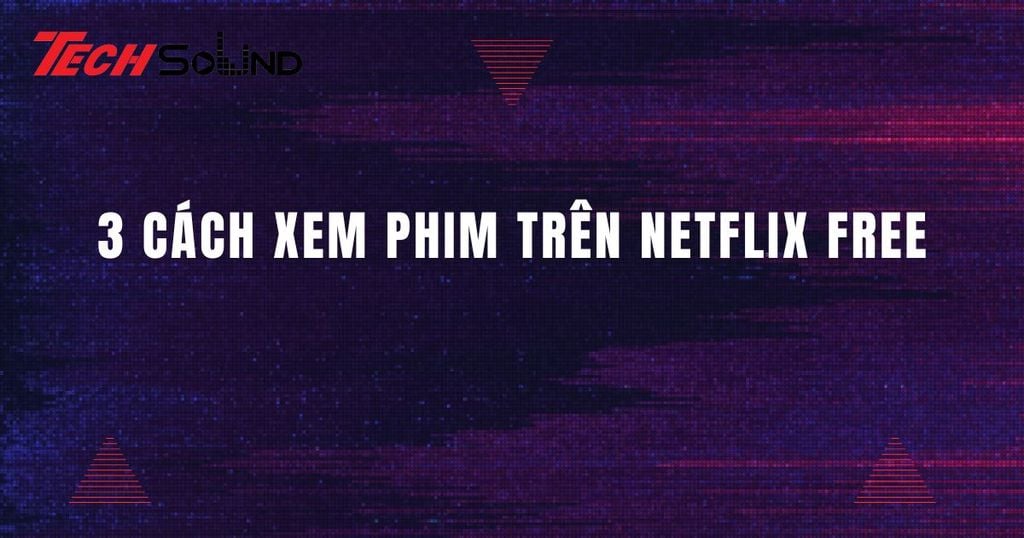 3 cách xem phim Netflix miễn phí không phải ai cũng biết