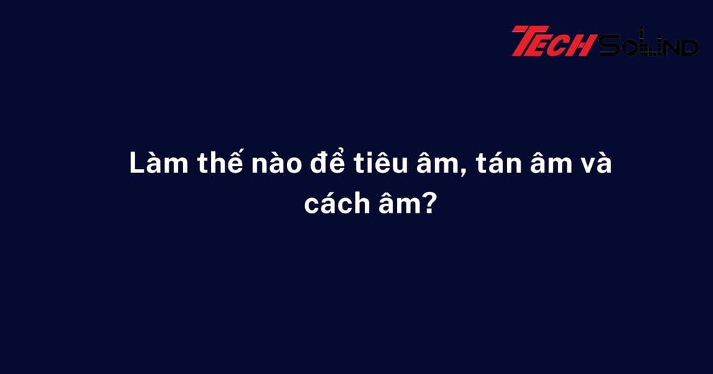 Làm thế nào để tiêu âm, tán âm và cách âm?