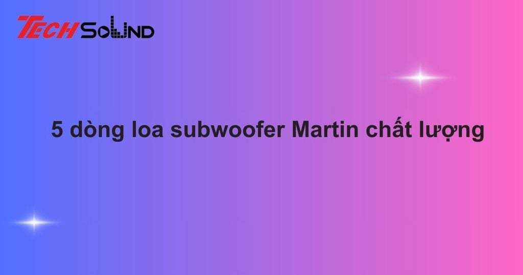 TOP 5 dòng loa subwoofer Martin tái tạo âm thanh đỉnh cao