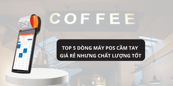 Top 5 dòng máy POS cầm tay giá rẻ nhưng chất lượng tốt