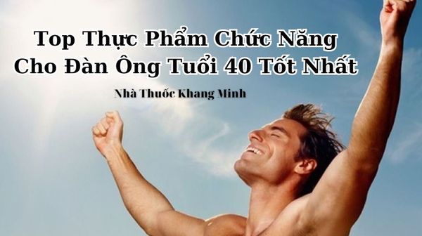 Top Thực Phẩm Chức Năng Cho Đàn Ông Tuổi 40 Tốt Nhất