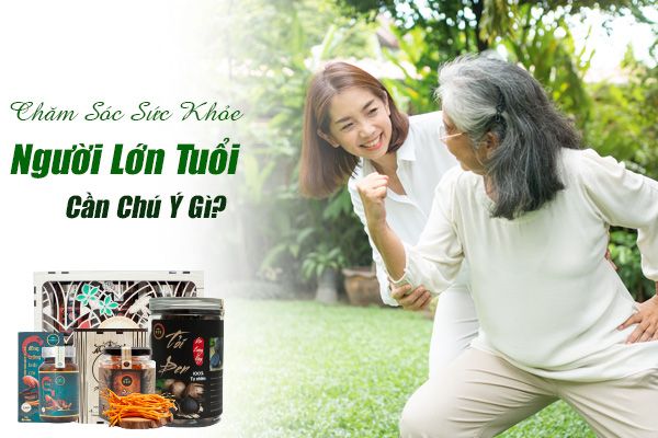 Chăm Sóc Sức Khỏe Người Lớn Tuổi Cần Chú Ý Gì