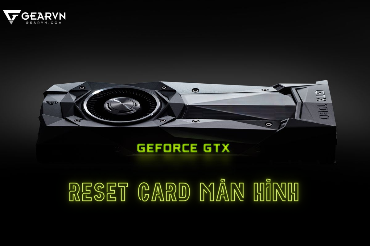Hướng dẫn cách reset card màn hình an toàn, hiệu quả – GEARVN.COM