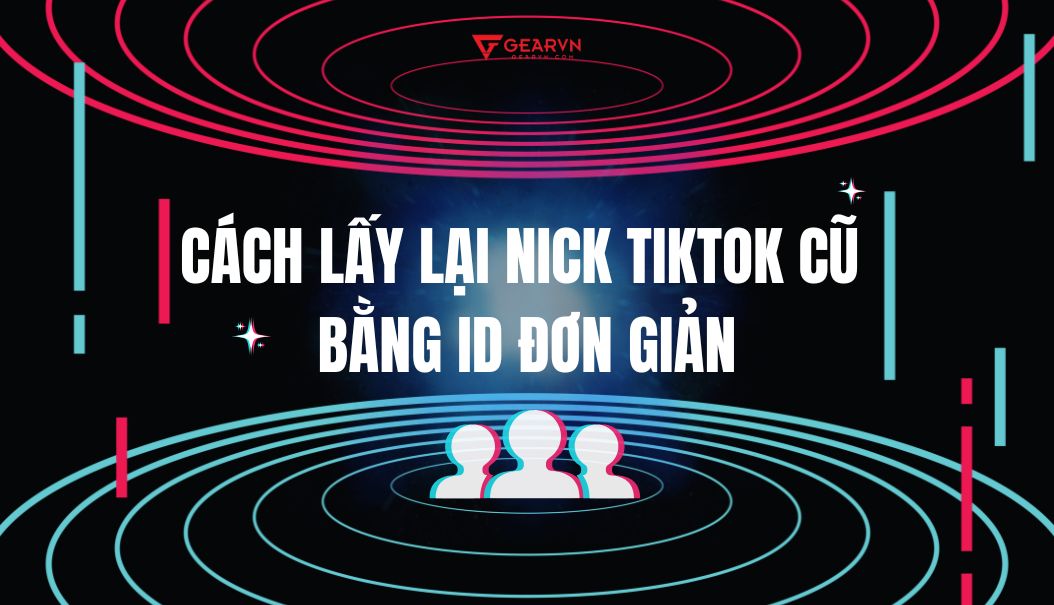 Cách lấy lại nick Tiktok cũ bằng ID đơn giản, nhanh chóng – GEARVN.COM