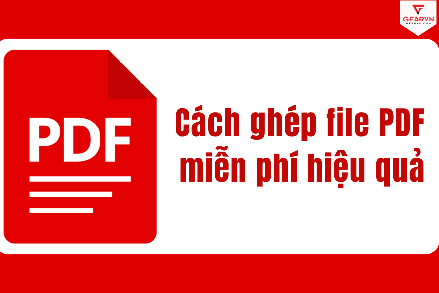 Bỏ túi 10 cách ghép file PDF online hoàn toàn miễn phí – GEARVN.COM