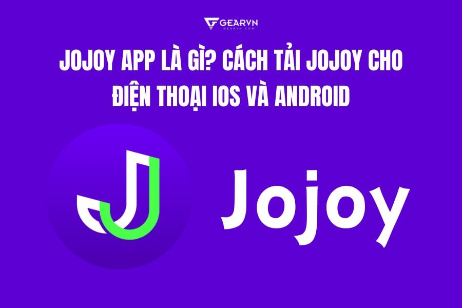 Jojoy app là gì? Cách tải Jojoy cho điện thoại iOS và Android – GEARVN.COM