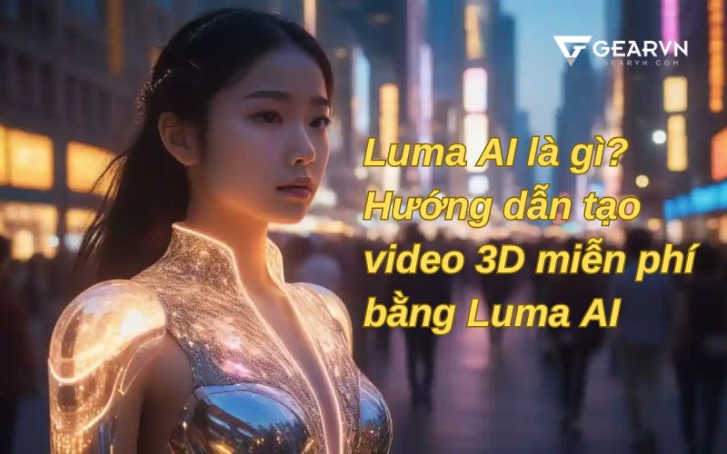 Luma AI là gì? Hướng dẫn tạo video 3D miễn phí bằng Luma AI – GEARVN.COM
