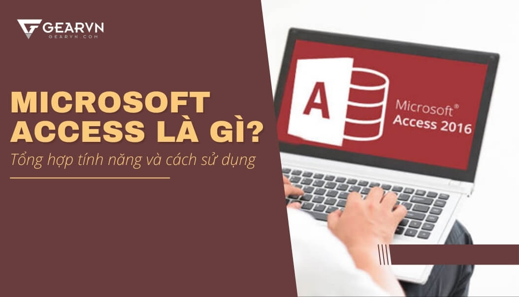 Microsoft Access là gì? Tổng hợp tính năng và cách sử dụng – GEARVN.COM