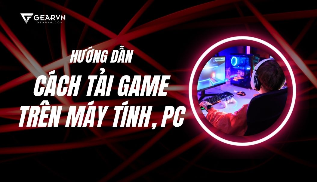 Hướng dẫn cách tải game trên máy tính, PC nhanh chóng – GEARVN.COM