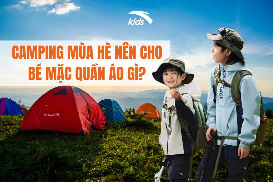 CAMPING MÙA HÈ NÊN CHO BÉ MẶC QUẦN ÁO GÌ? - Anta Kids