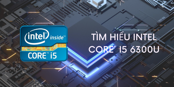 Đánh giá chip Intel Core i5 6300U chi tiết thông số và hiệu năng