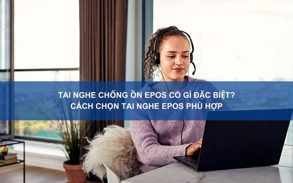 Tai nghe chống ồn EPOS có gì đặc biệt? Cách chọn tai nghe EPOS phù hợp