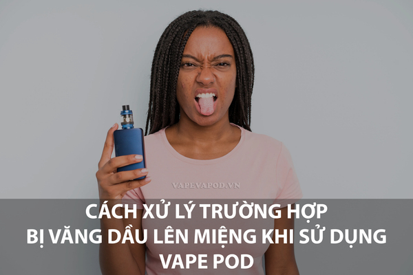 Cách xử lý trường hợp bị văng dầu lên miệng khi sử dụng vape pod