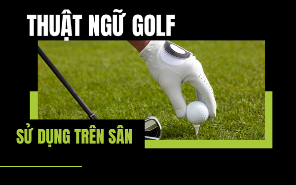 TỔNG HỢP CÁC THUẬT NGỮ GOLF HAY SỬ DỤNG TRÊN SÂN