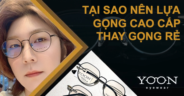 Tại Sao Nên Lựa Chọn Gọng Kính Đắt Tiền Thay Gọng Rẻ – Yoon